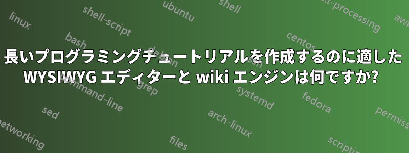 長いプログラミングチュートリアルを作成するのに適した Wysiwyg エディターと Wiki エンジンは何ですか Linux Qanda 百科事典